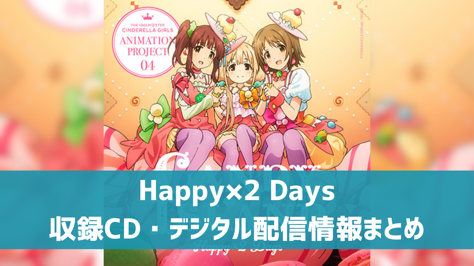 【デレマス】「Happy×2 Days」収録CD・配信情報まとめ CANDY ISLANDソロ曲 | デレ研 | デレステの”わからない”を解決！