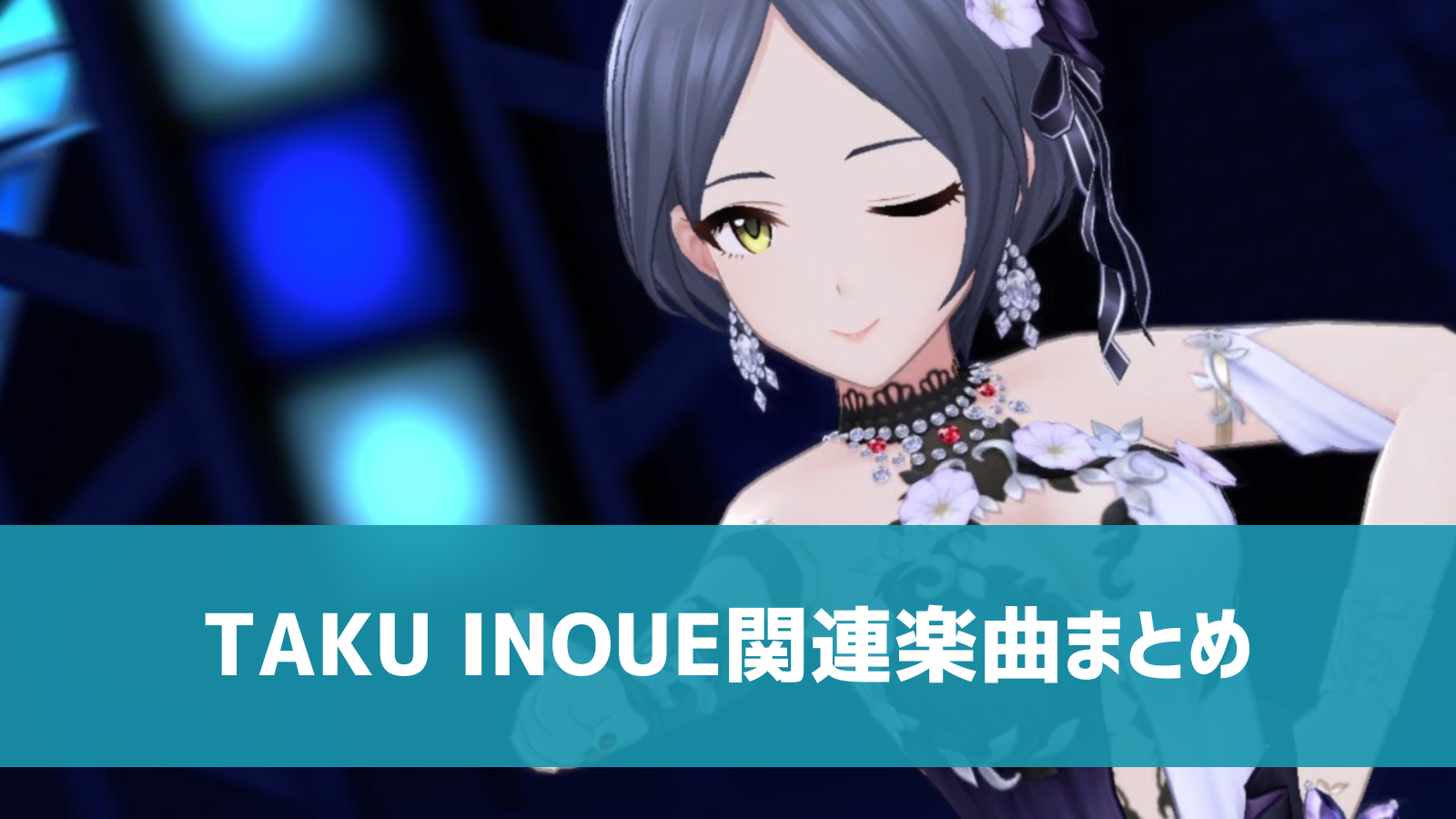 【デレステ】TAKU INOUE（井上拓）が作詞・作曲・編曲した楽曲まとめ | デレ研 | デレステの”わからない”を解決！